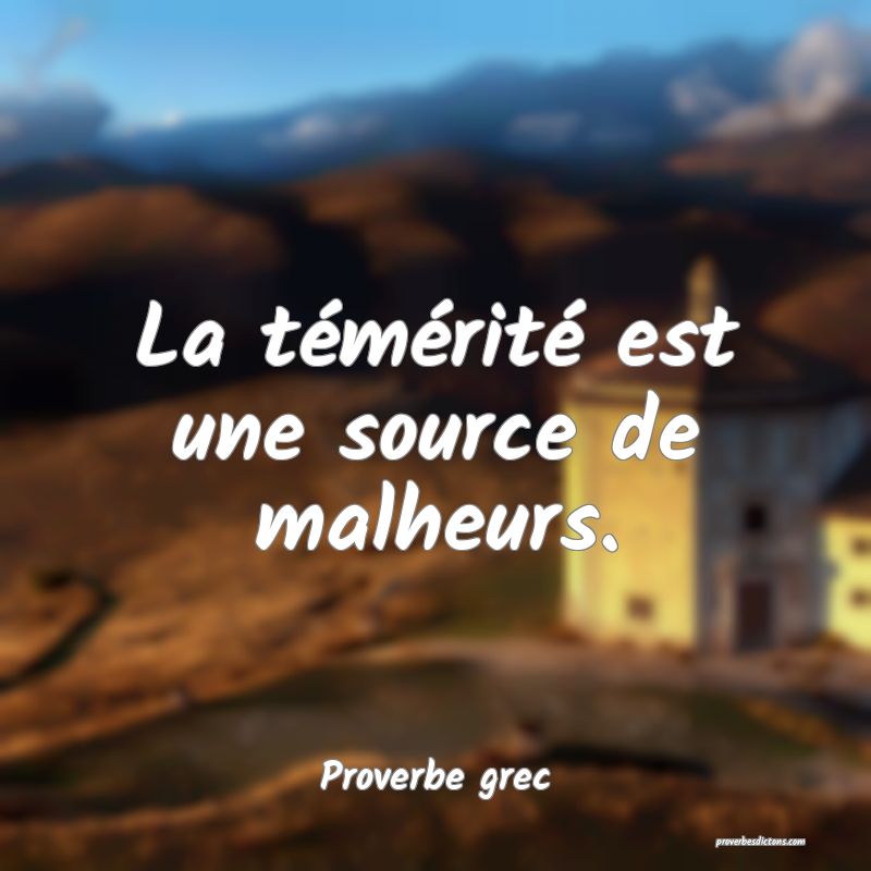 La témérité est une source de malheurs....