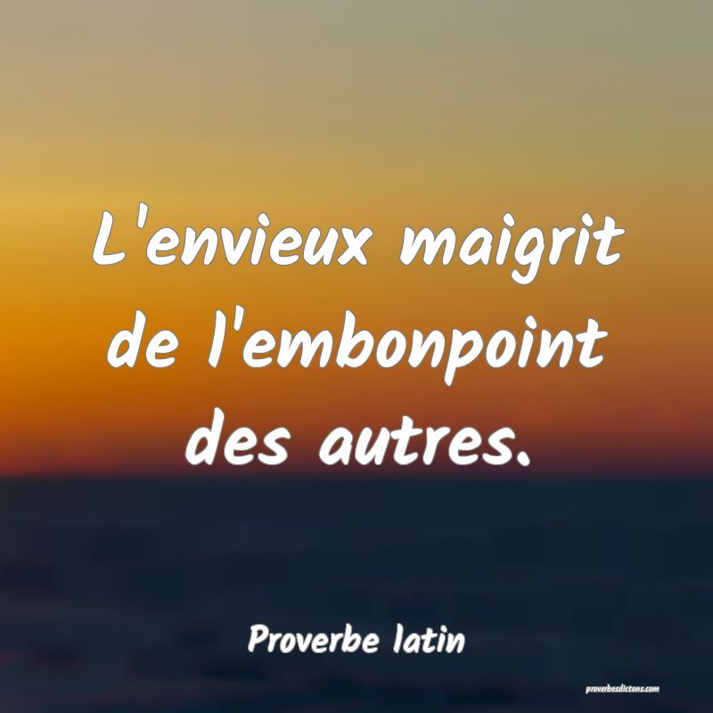 L'envieux maigrit de l'embonpoint des autres....