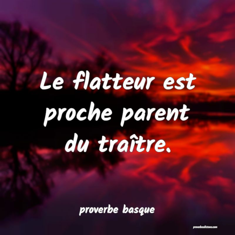 Le flatteur est proche parent du traître....