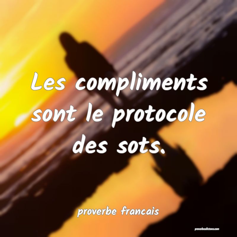 Les compliments sont le protocole des sots....